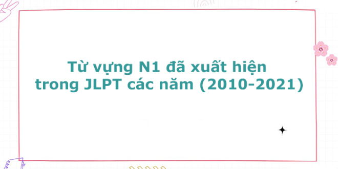 Từ vựng N1 đã xuất hiện trong JLPT các năm (2010-2021)